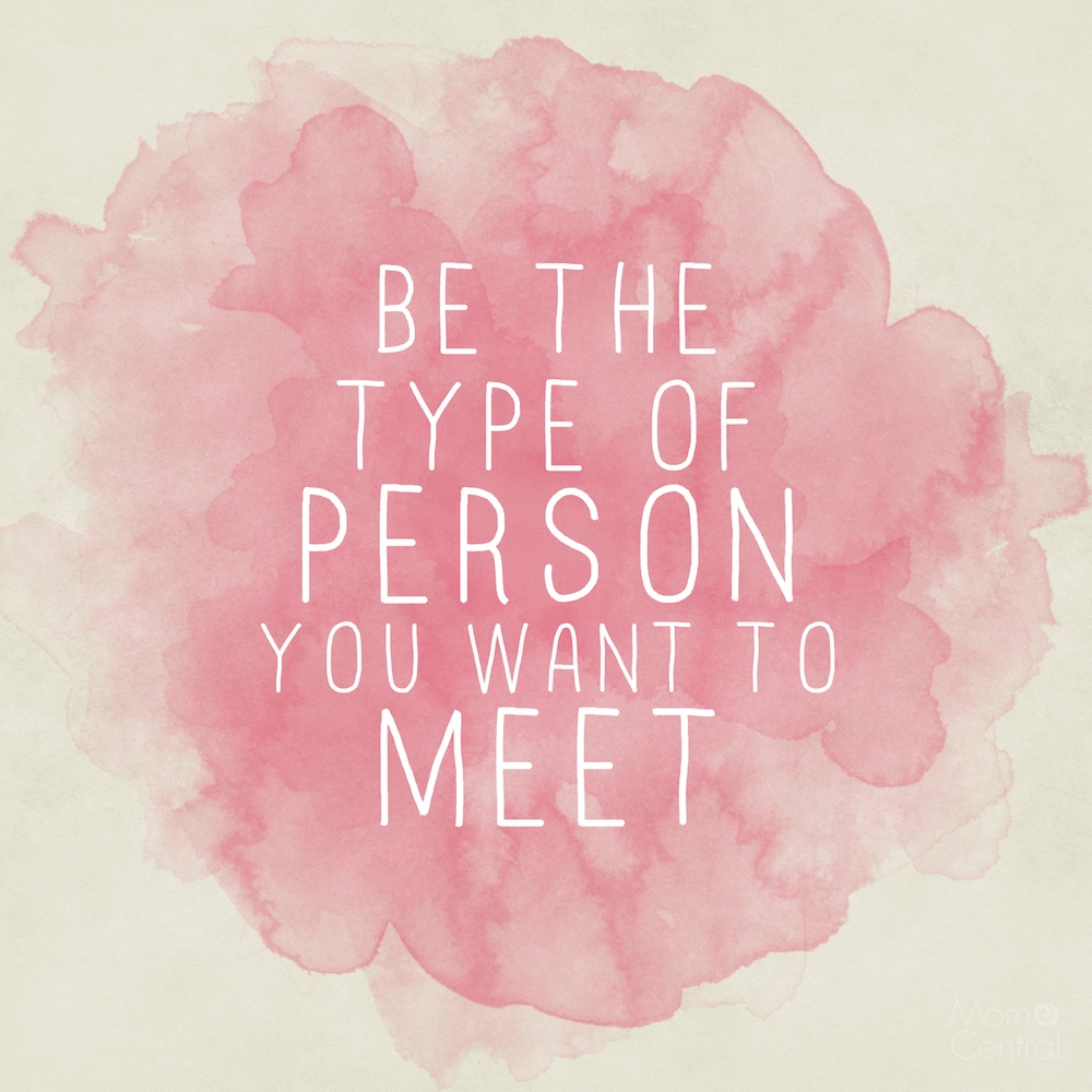 Be The Type Of Person You Want To Meet Mom Central Be The Type Of Person You Want To Meet Mom Central
